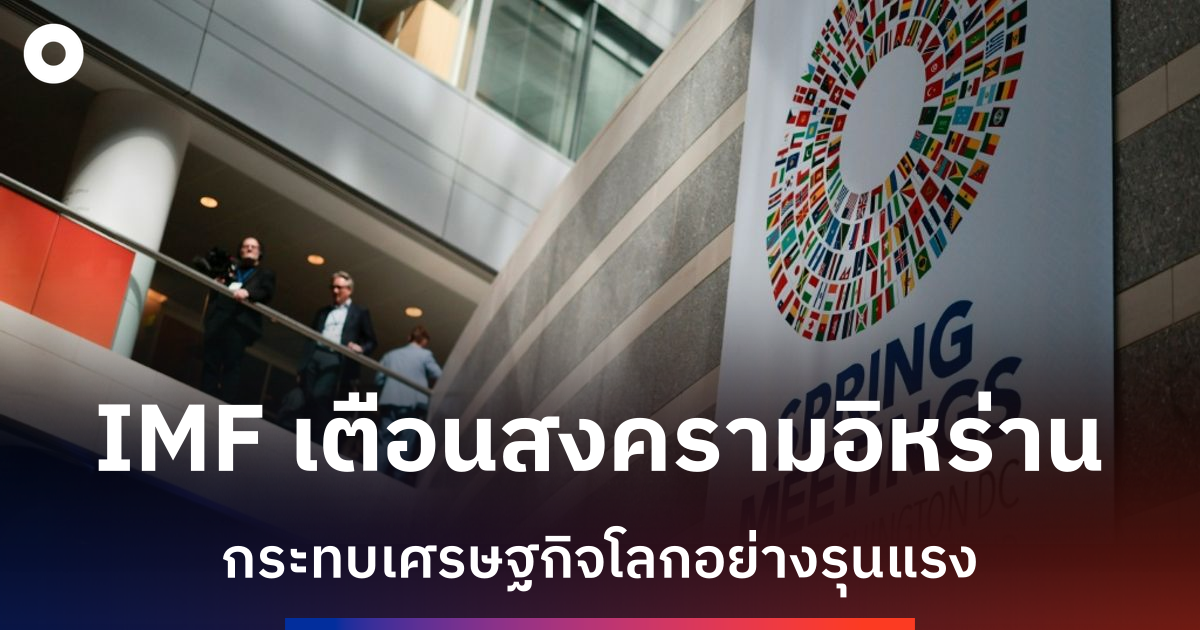 IMF เตือน! สงครามอิหร่านส่งผลกระทบรุนแรงต่อประเทศนอกภูมิภาค